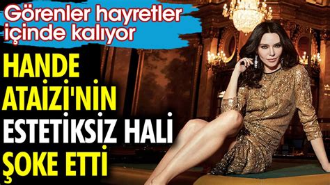 Hande Ataizi nin estetiksiz hali şoke etti Görenler hayretler içinde