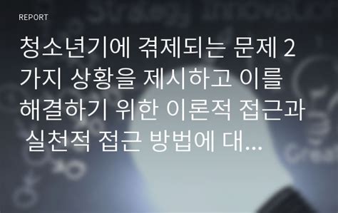청소년기에 겪제되는 문제 2가지 상황을 제시하고 이를 해결하기 위한 이론적 접근과 실천적 접근 방법에 대해 구체적으로 서술하시요 레포트