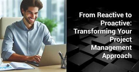 From Reactive To Proactive Transforming Your Project Management Approach
