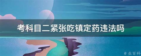 考科目二紧张吃镇定药违法吗 业百科