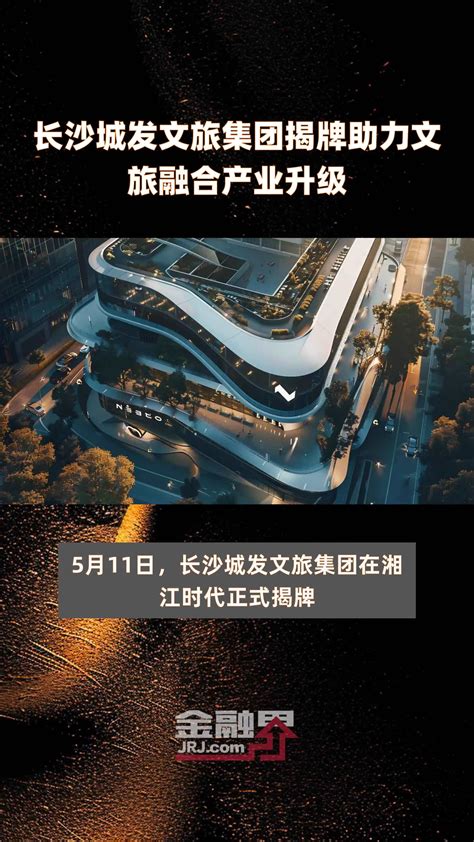 长沙城发文旅集团揭牌助力文旅融合产业升级快报凤凰网视频凤凰网