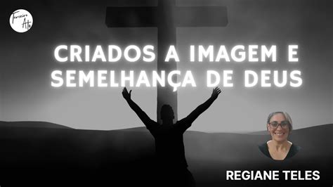 CRIADOS A IMAGEM E SEMELHANÇA DE DEUS REGIANE TELES YouTube