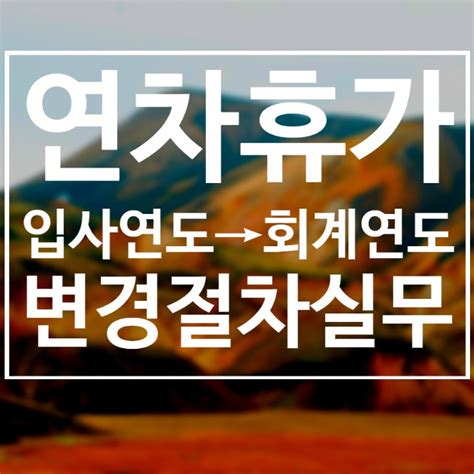 연차휴가 입사연도 → 회계연도 변경 사례 네이버 블로그