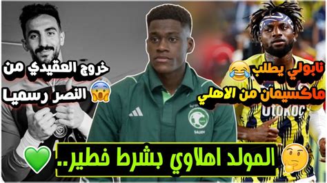 الاهلي السعودي يحسـم عيد المولد بشرط هـام💚 نابولي يطلب ماكسيمان رسميا