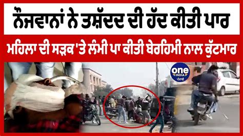ਨੌਜਵਾਨਾਂ ਨੇ ਤਸ਼ੱਦਦ ਦੀ ਹੱਦ ਕੀਤੀ ਪਾਰ ਸੜਕ ਤੇ ਲੰਮੀ ਪਾ ਕੇ ਮਹਿਲਾਤੇ ਕੀਤਾ