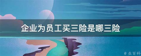 企业为员工买三险是哪三险 业百科