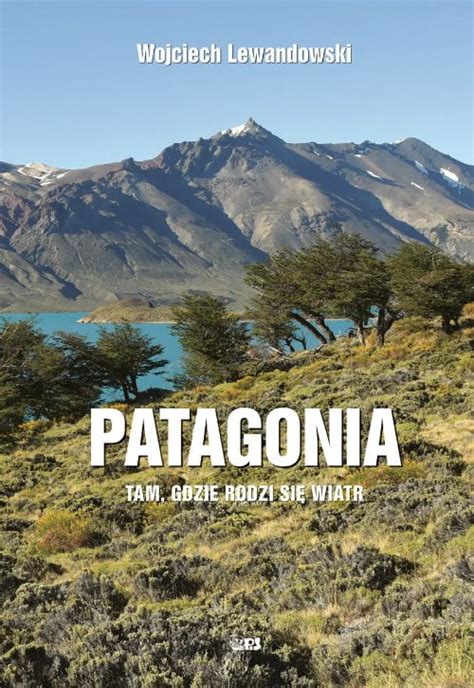 Patagonia tam gdzie rodzi się wiatr Wojciech Lewandowski