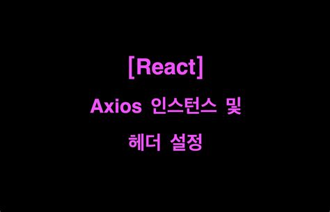 [react]axios 인트턴스 및 헤더 설정