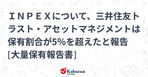 Inpexについて、三井住友トラスト・アセットマネジメントは保有割合が5％を超えたと報告 大量保有報告書 大量保有報告書 株探ニュース