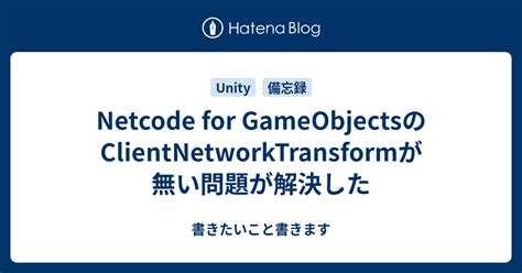Netcode For Gameobjectsのclientnetworktransformが無い問題が解決した 書きたいこと書きます