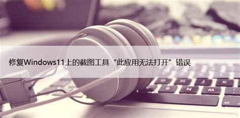 修复windows11上的截图工具“此应用无法打开”错误 多听号