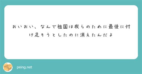 おいおい、なんで祖国は我らのために最後に付け足そうとしたのに消えたんだよ Peing 質問箱