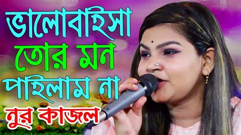প্রাণ বন্ধুয়া রে ভালোবাসিয়া তোর মন পাইলাম না নুর কাজল Valobaisa