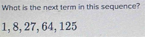 Solved What Is The Next Term In This Sequence 1 8 27 64 125 Math