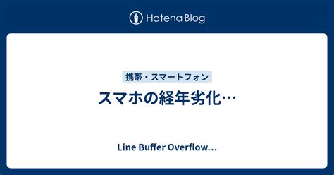 スマホの経年劣化… line buffer overflow…