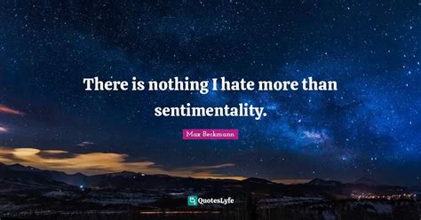 There Is Nothing I Hate More Than Sentimentality Quote By Max Beckmann Quoteslyfe