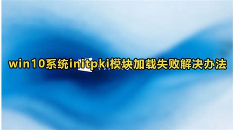 win10系统initpki模块加载失败怎么办 win10系统initpki模块加载失败解决办法 59系统乐园
