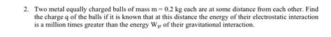 Solved Two Metal Equally Charged Balls Of Mass M02 Kg Each