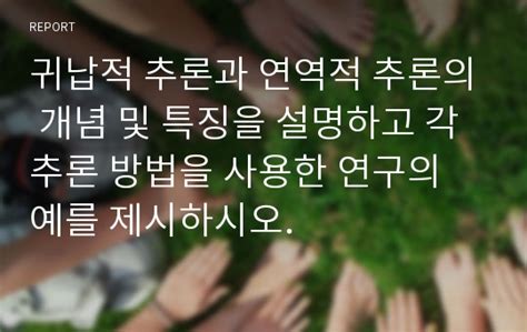 귀납적 추론과 연역적 추론의 개념 및 특징을 설명하고 각 추론 방법을 사용한 연구의 예를 제시하시오 레포트