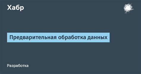 Предварительная обработка данных Хабр
