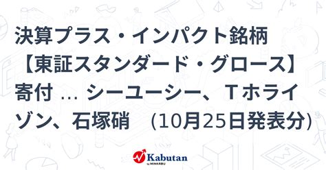 決算プラス・インパクト銘柄 【東証スタンダード・グロース】寄付 … シーユーシー、tホライゾン、石塚硝 10月25日発表分 特集