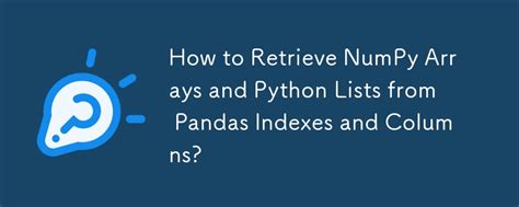 How To Retrieve Numpy Arrays And Python Lists From Pandas Indexes And