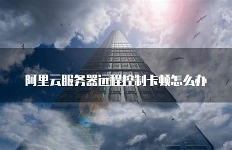 阿里云服务器远程控制卡顿怎么办