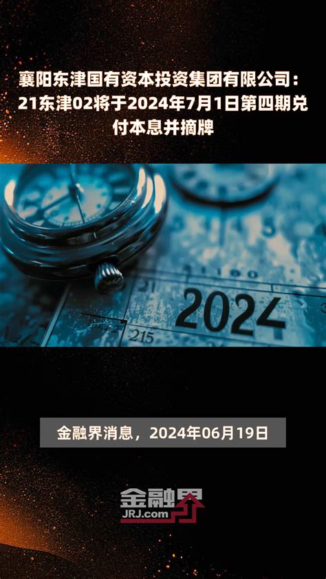 襄阳东津国有资本投资集团有限公司21东津02将于2024年7月1日第四期兑付本息并摘牌 快报 凤凰网视频 凤凰网