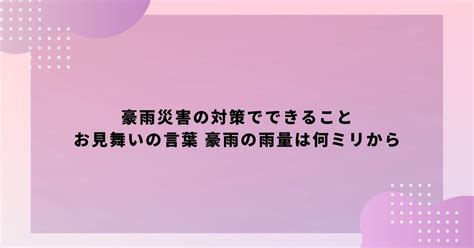 豪雨災害の対策でできることは？お見舞いの言葉と豪雨の雨量は何ミリからなの？ フェリシアの館