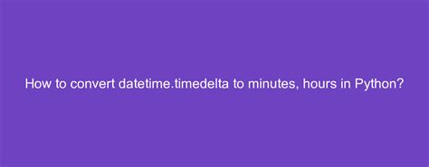 How To Convert Datetime Timedelta To Minutes Hours In Python