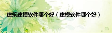 建筑建模软件哪个好建模软件哪个好 齐聚生活网