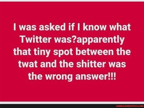 Was Asked If I Know What Twitter That Tiny Spot Between The Twat And