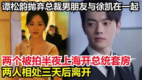 谭松韵抛弃总裁男朋友与徐凯在一起两个被拍半夜上海开总统套房两人相处三天后离开经纪人紧急辟谣不可能的事谭松韵出现怀孕迹象 韩廷 纪星 徐