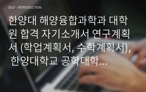 한양대 해양융합과학과 대학원 합격 자기소개서 연구계획서 학업계획서 수학계획서 한양대학교 공학대학 해양융합과학과 우수 합격 자소서 원서 지원 동기 졸업 진로 계획 자기소개서