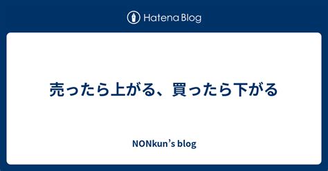 売ったら上がる、買ったら下がる Nonkuns Blog