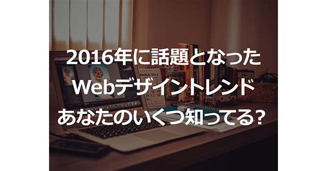 あなたはいくつ知っていますか2016年に最も話題になったWebデザイントレンド17選ferretメディア