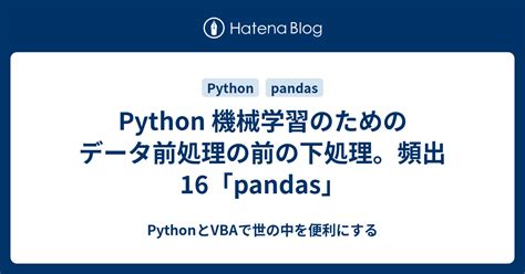 Python 機械学習のためのデータ前処理の前の下処理。頻出16「pandas」 Pythonとvbaで世の中を便利にする