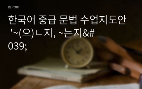 한국어 중급 문법 수업지도안 ~ 으 ㄴ지 ~는지 레포트