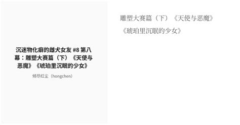 R 18 10 沉迷物化癖的雌犬女友 8 第八幕：雕塑大赛篇（下）《天使与恶魔》《琥珀里沉眠的少女》 沉迷 Pixiv