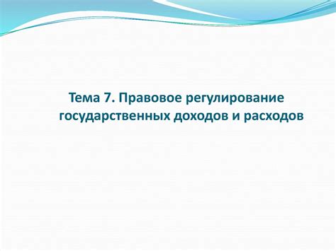 Правовое регулирование государственных доходов и расходов Тема 7