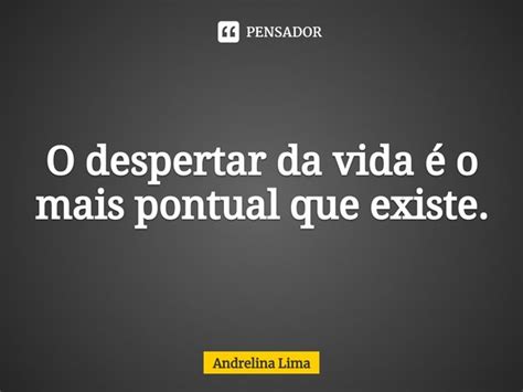 ⁠o Despertar Da Vida é O Mais Pontual Andrelina Lima Pensador