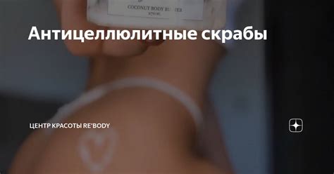 Антицеллюлитные скрабы | Центр красоты Re’Body | Дзен