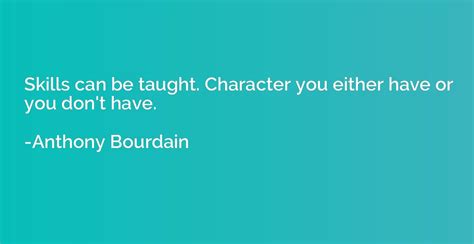 Skills Can Be Taught Character You Either Have Or You Dont Have Anthony Bourdain