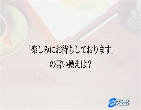 「楽しみにお待ちしております」の言い換え語のおすすめ・ビジネスでの言い換えやニュアンスの違いも解釈 E ビジネス敬語言い換え辞典