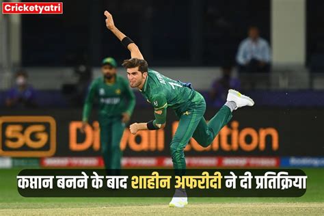 Pakistan Team का कप्तान बनने के बाद शाहीन अफरीदी ने पहली बार दी