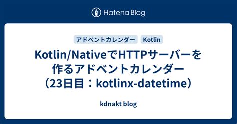 Kotlinnativeでサーバーを作るアドベントカレンダー（23日目：kotlinx Datetime） Kdnakt Blog