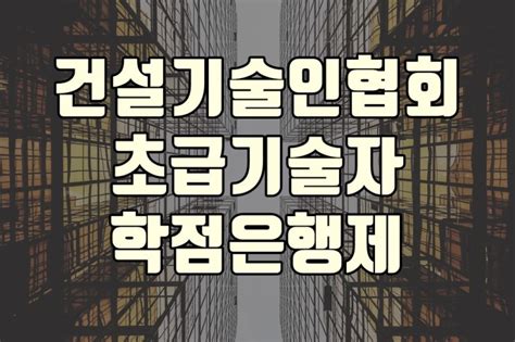 건설기술인협회 초급기술자 충족요건 채우는 방법 네이버 블로그