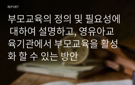 부모교육의 정의 및 필요성에 대하여 설명하고 영유아교육기관에서 부모교육을 활성화 할 수 있는 방안 레포트