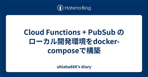 Cloud Functions Pubsub のローカル開発環境をdocker Composeで構築 Uhiaha888s Diary