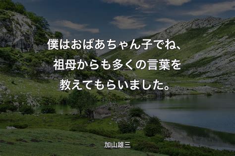 僕はおばあちゃん子でね、祖母からも多くの言葉を教えてもらいました。 加山雄三